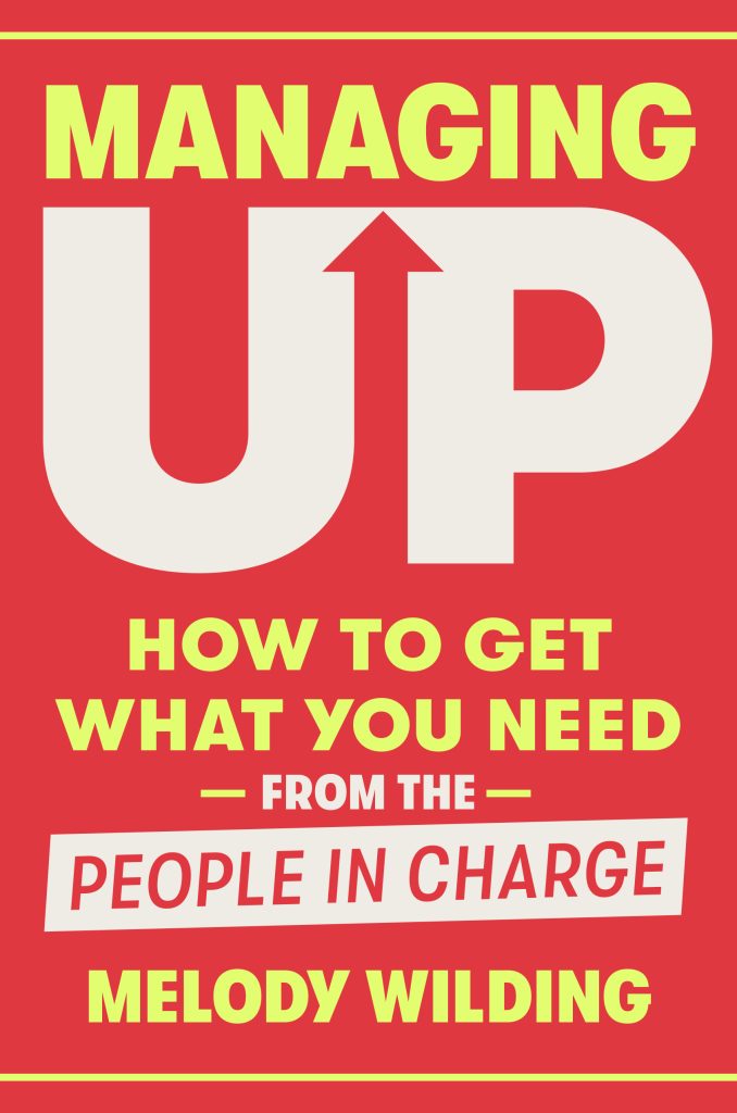 Managing Up: How to Get What You Need from the People in Charge ...